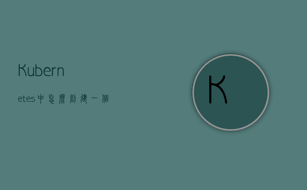 Kubernetes中怎么创建一个nginx应用 技术分享 云服务器 
