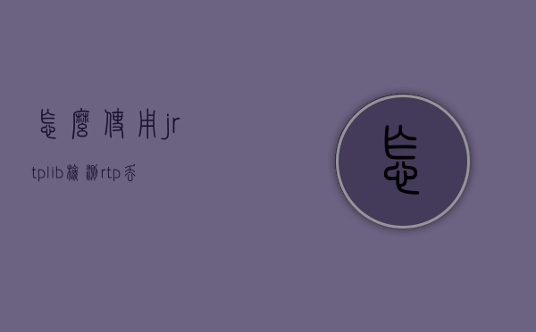 怎么使用jrtplib检测rtp丢包 - 技术分享 - 云服务器