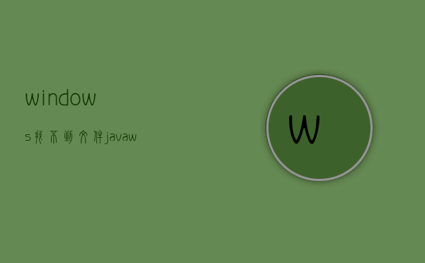 Windows找不到文件javaw(windows找不到文件请确定文件名是否正确后再试一次) 技术分享 云服务器