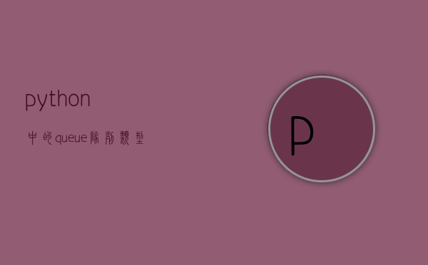 Python中的queue队列类型及函数用法 技术分享 云服务器